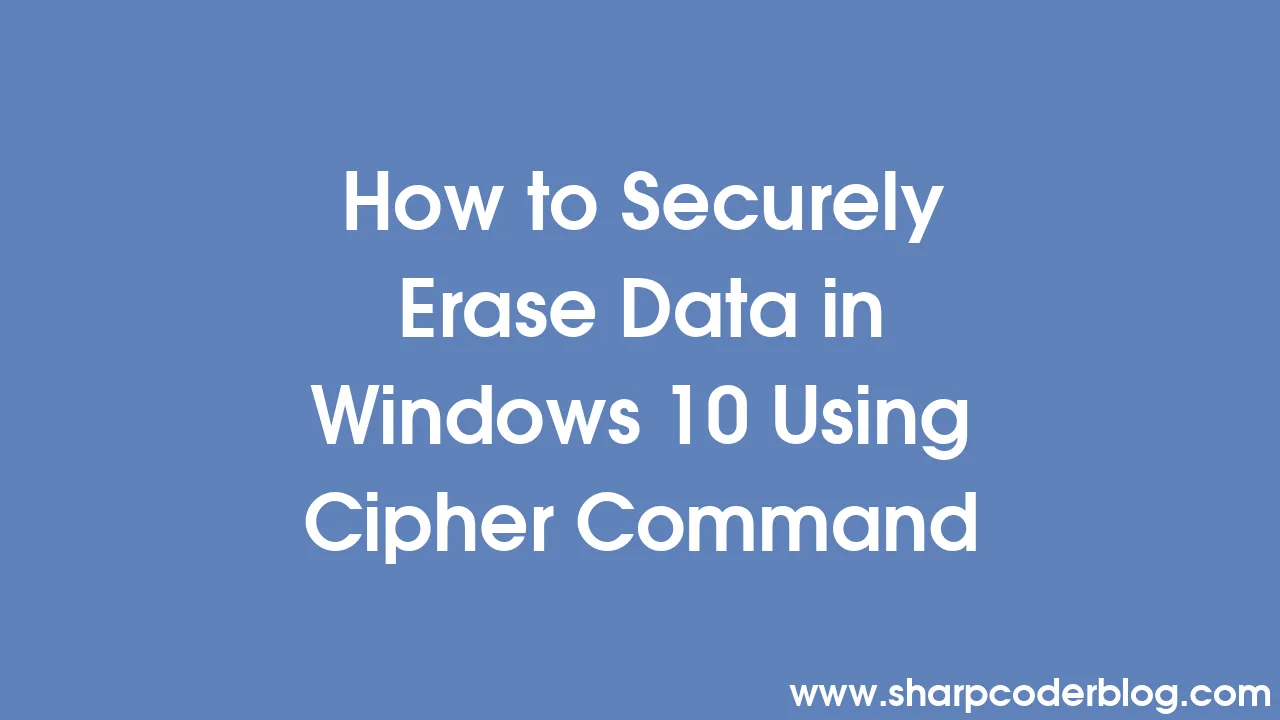 Come cancellare in modo sicuro i dati in Windows 10 utilizzando il comando Cipher | Sharp Coder Blog