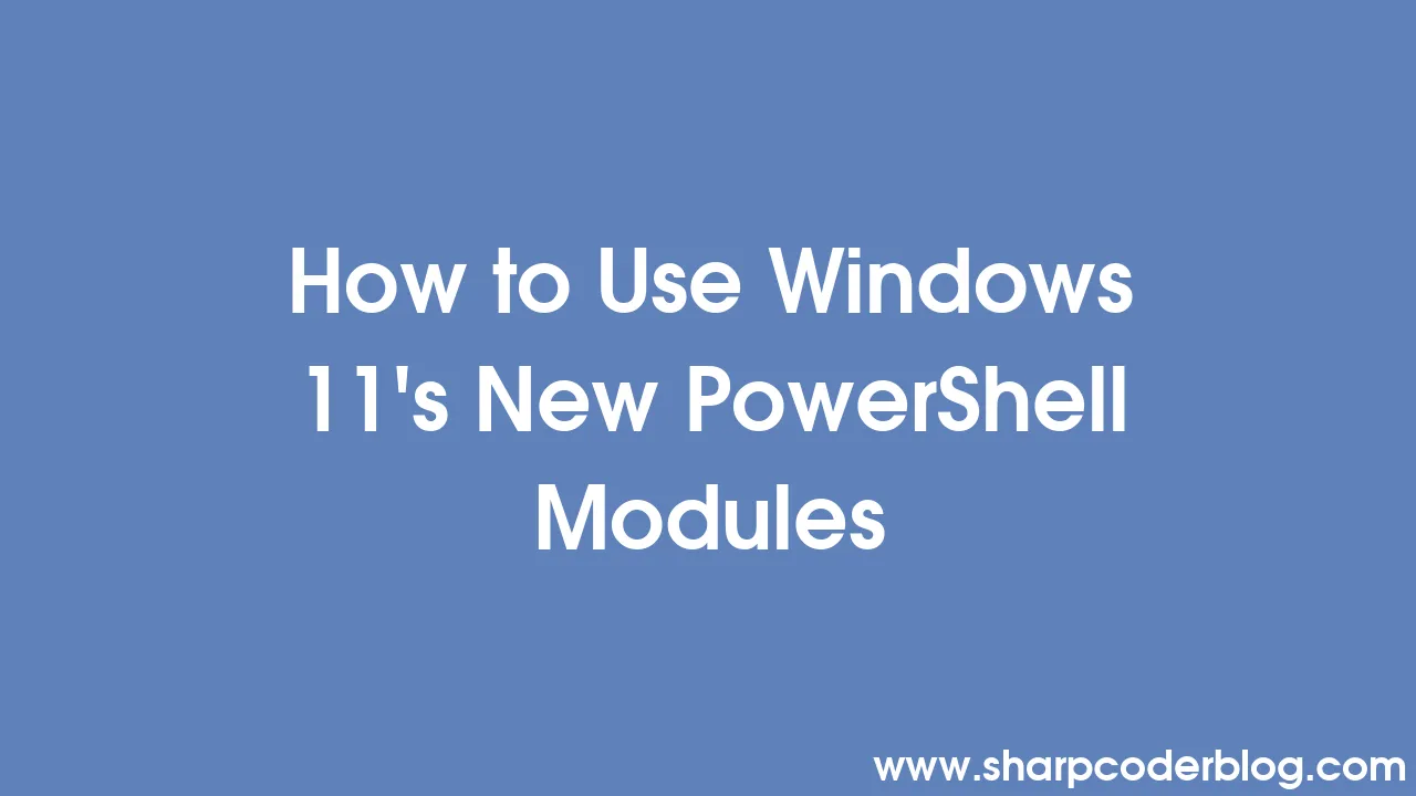 Cómo utilizar los nuevos módulos PowerShell de Windows 11 | Sharp Coder Blog